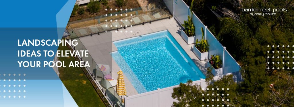 Landscaping Ideas To Elevate Your Pool Area - Barrier Reef Pools South ...